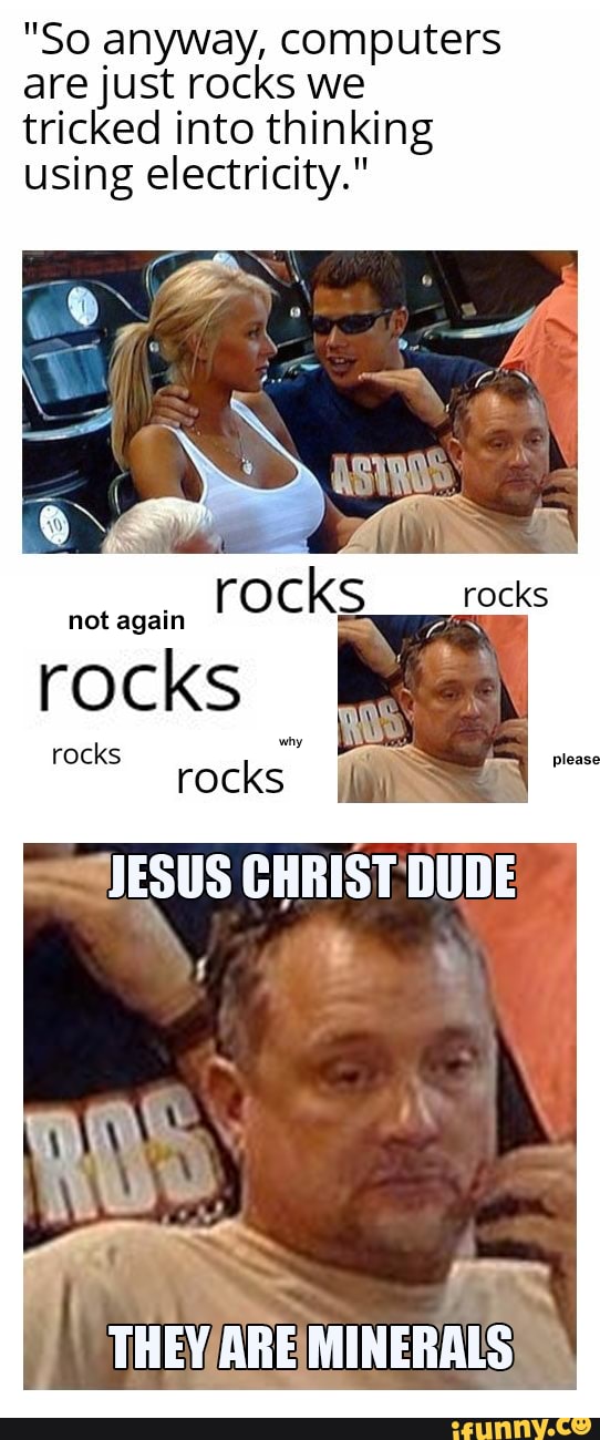 "So anyway, computers are just rocks we tricked into thinking using ...