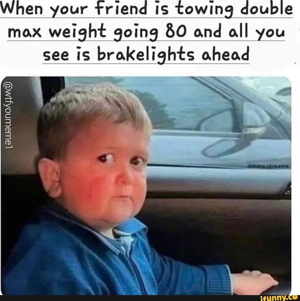 When your friend is towing doub max weight going 80 and all you see is ...