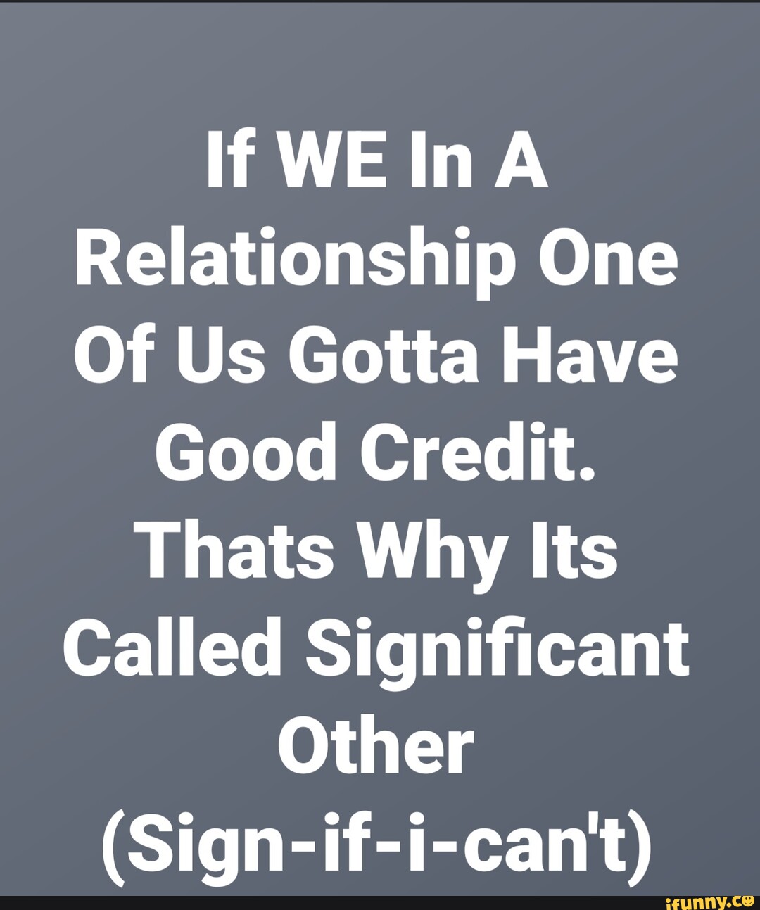 WE Relationship One Of Us Gotta Have Good Credit. Thats Why Its Called ...