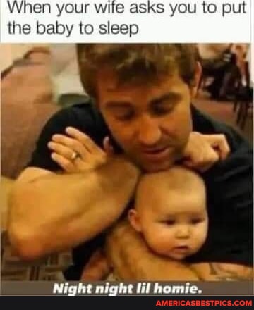 When your wife asks you to put the baby to sleep Night night lil homie ...