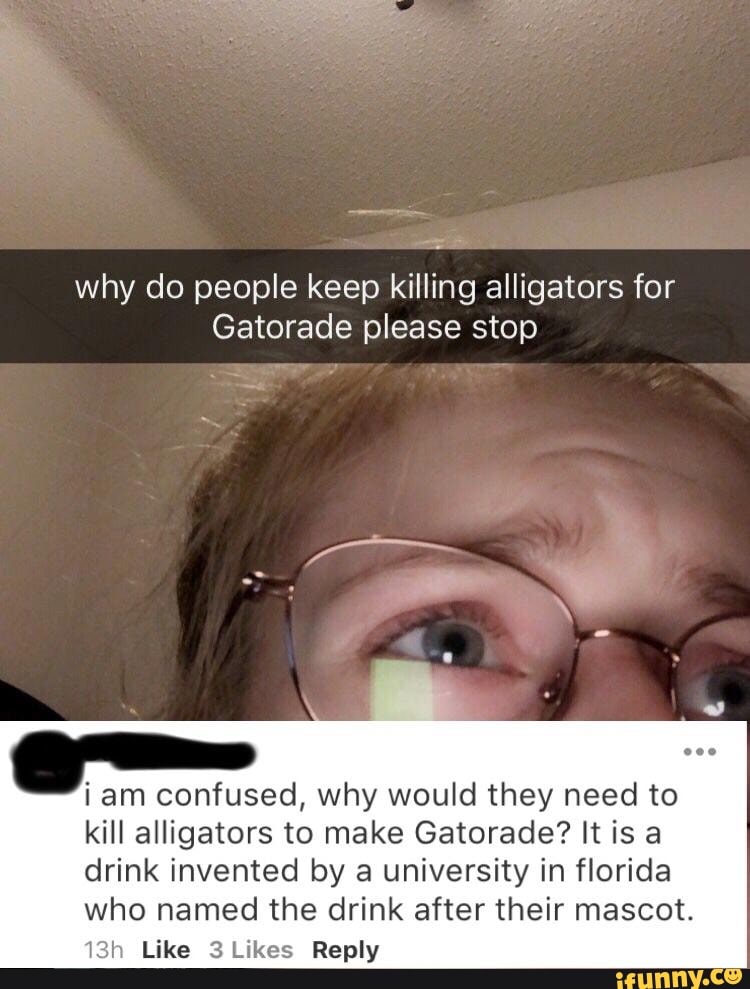 Why do people keep killing alligators for Gatorade please stop .I am ...