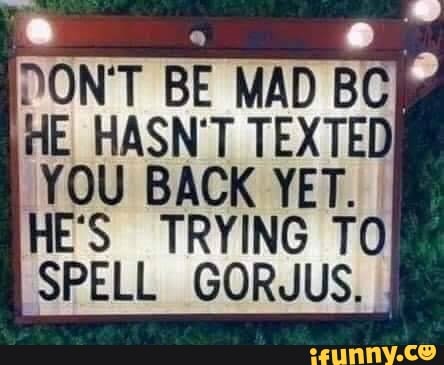 HE HASN'T TEXTED) YOU BACK YET. I HE'S TRYING TO SPELL GORJUS. - iFunny