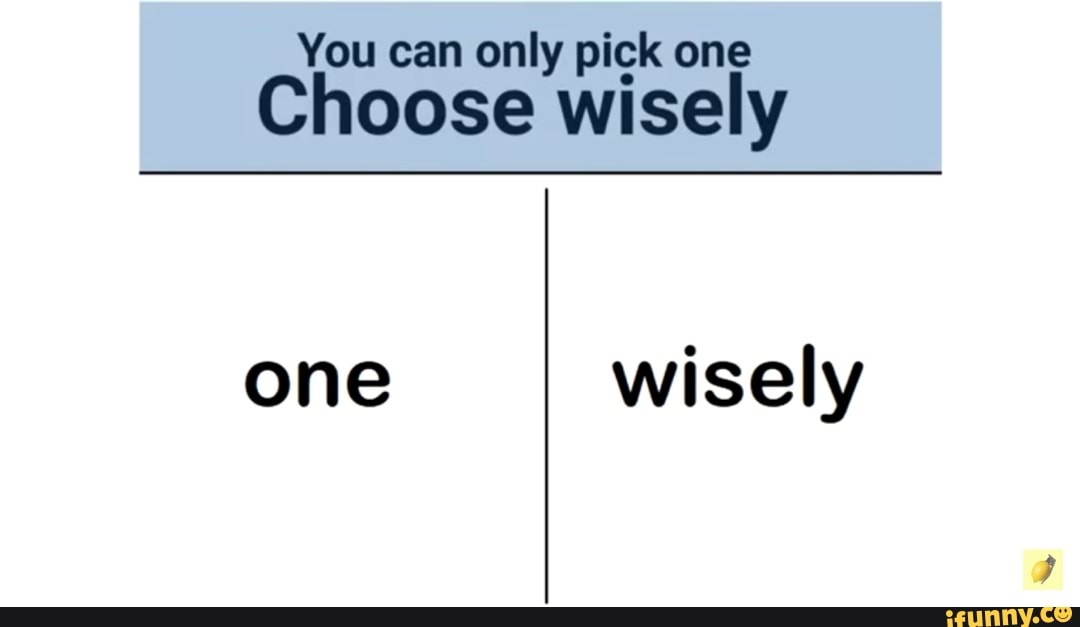 You can only pick one Choose wisely one wisely - iFunny