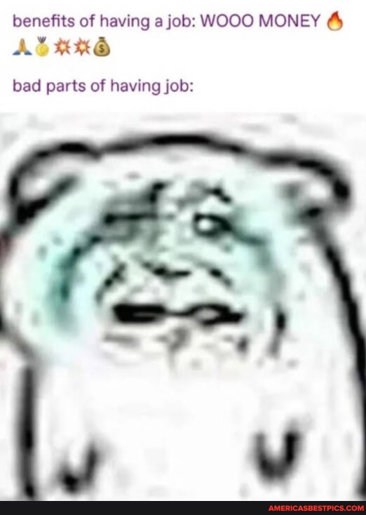 Benefits of having a job: WOOO MONEY & ASKS bad parts of having job ...