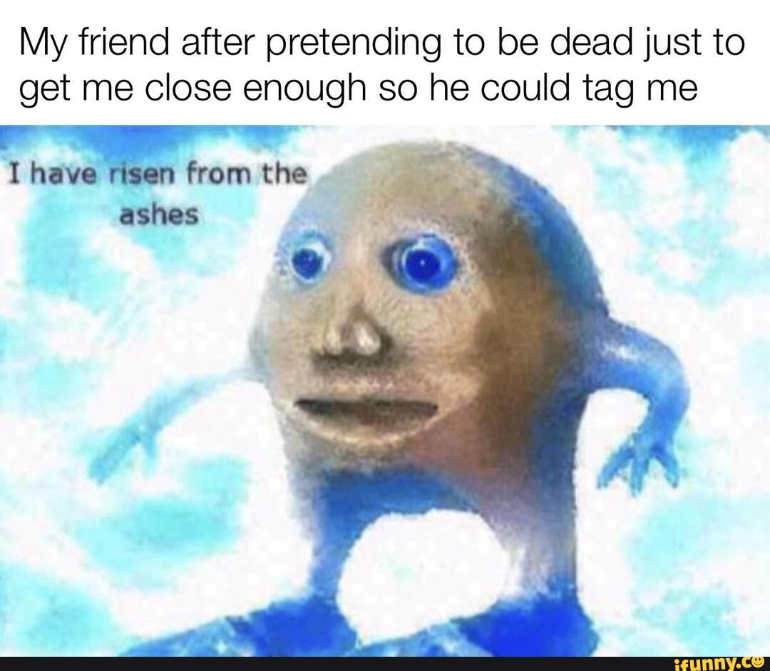 My friend after pretending to be dead just to get me close enough so he ...