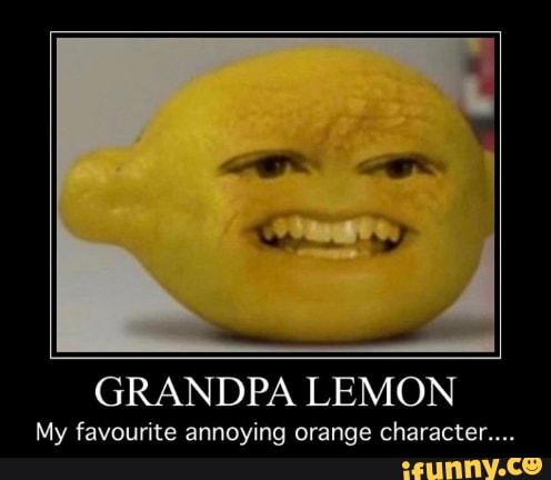 GRANDPA LEMON My favourite annoying orange character... - iFunny