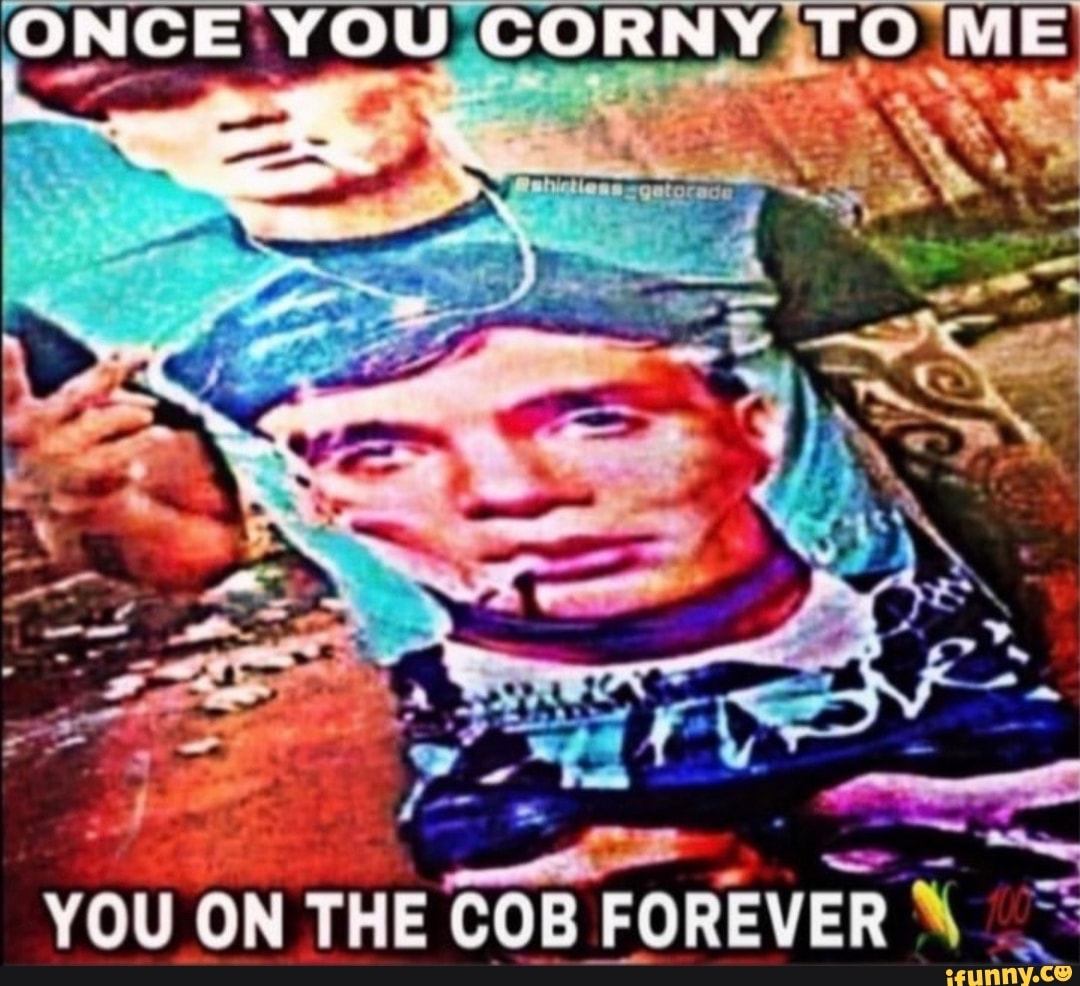 ON NCE YOU CORNY TO ME You ON THE COB FOREVER - iFunny