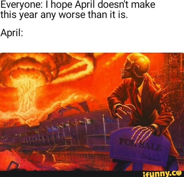 Everyone: I hope April doesnt make this year any worse than it is. I ...