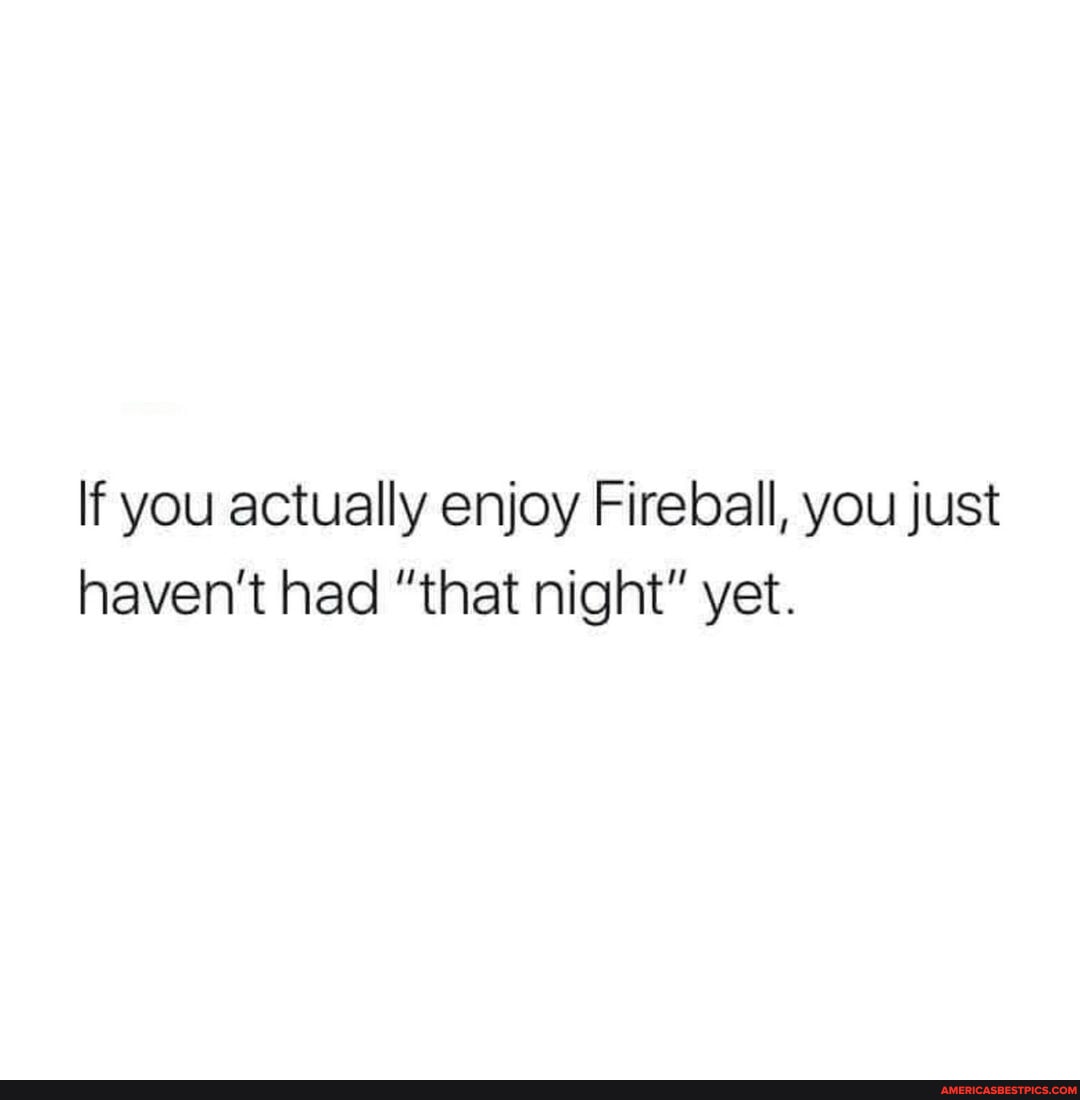 🫗 - If you actually enjoy Fireball, you just haven't had "that night ...