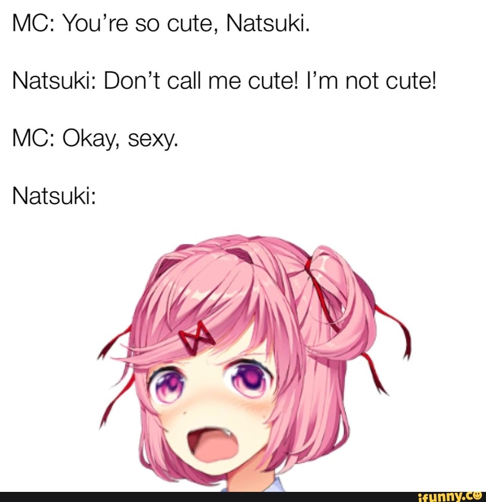 MC: You're so cute, Natsuki. Natsuki: Don't call me cute! I'm not cute! Natsuki: - iFunny