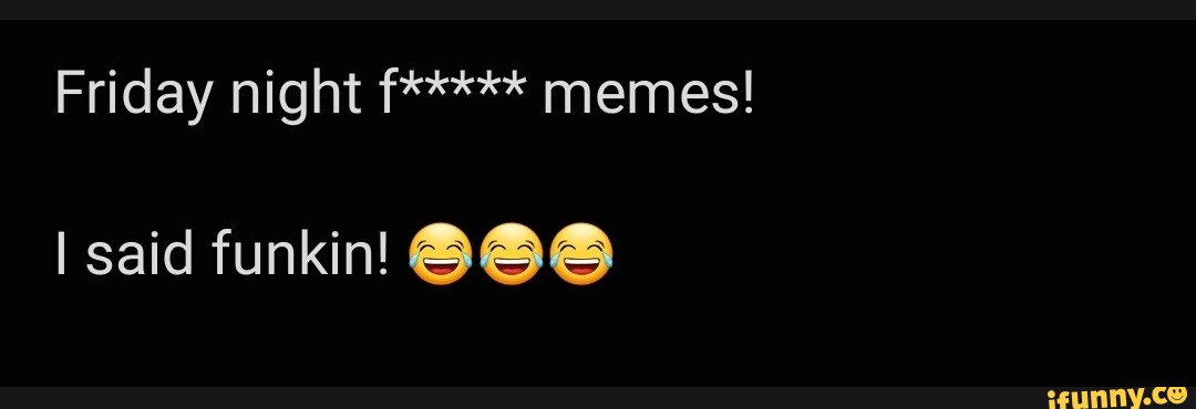 Friday night f***** memes! I said funkin! - iFunny