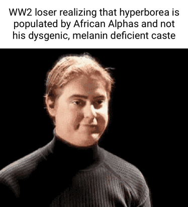 Loser realizing that hyperborea is populated by African Alphas and not ...