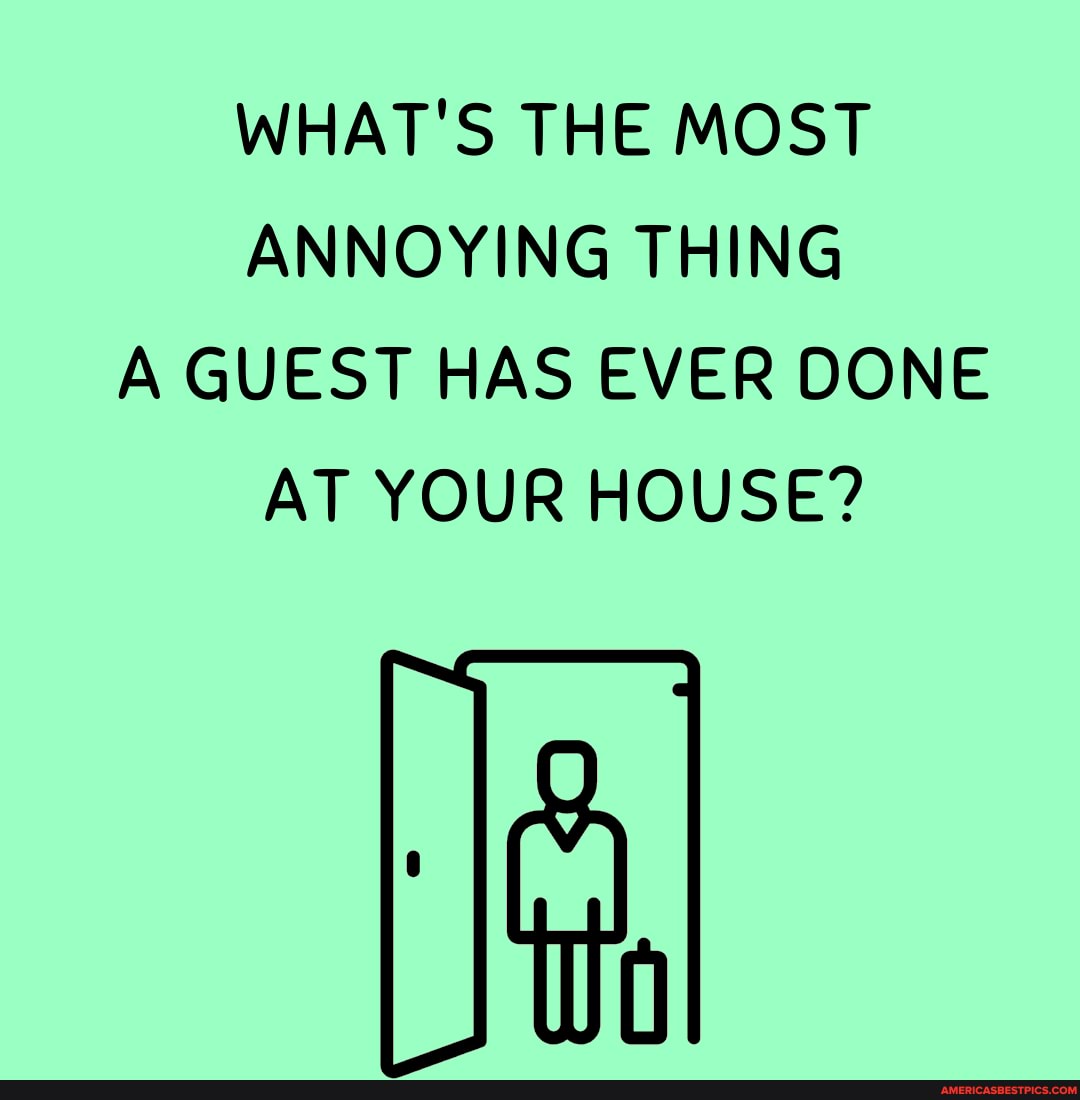 WHAT'S THE MOST ANNOYING THING A GUEST HAS EVER DONE AT YOUR HOUSE ...