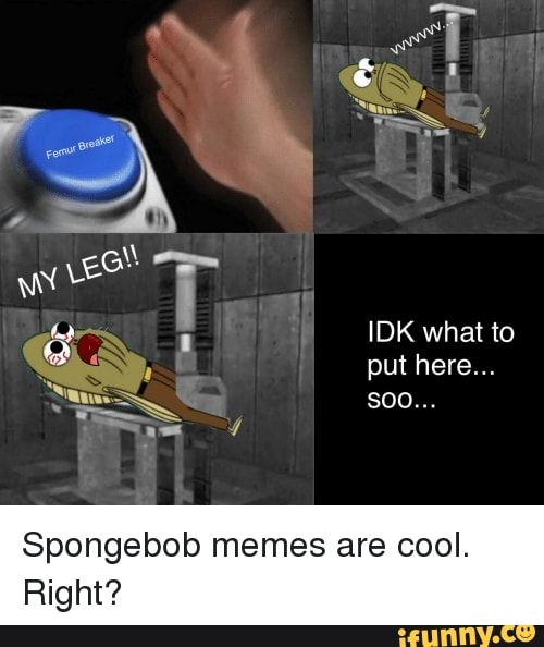 IDK what to Spongebob memes are cool. Right? - iFunny