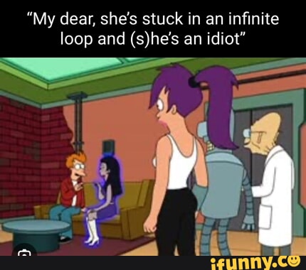 "My dear, she's stuck in an infinite loop and an idiot" - iFunny