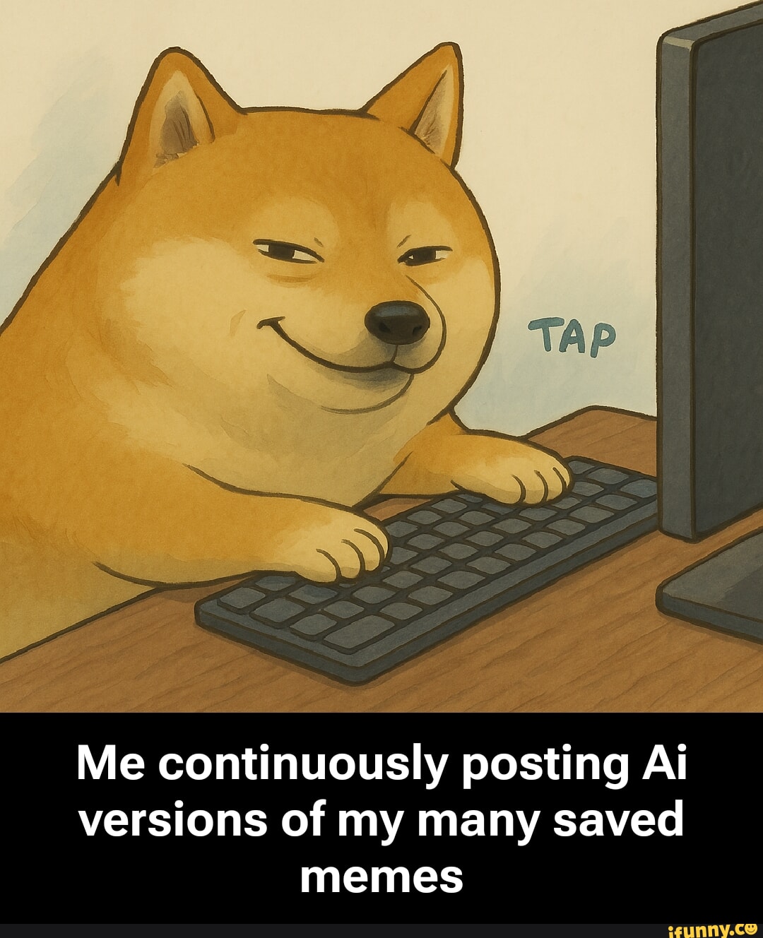 Me continuously posting Ai versions of my many saved memes - iFunny