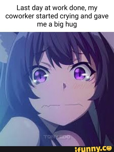 Last day at work done, my coworker started crying and gave me a big hug ...