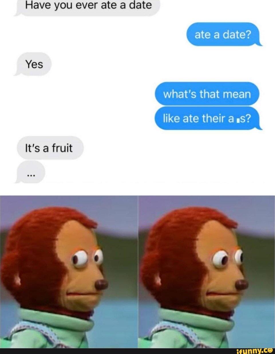 Have you ever ate a date ate a date? Yes like ate their aus? what's ...
