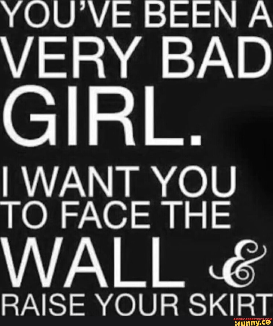 YOU'VE BEEN A VERY BAD GIRL I WANT YOU TO FACE THE WALL RAISE YOUR ...