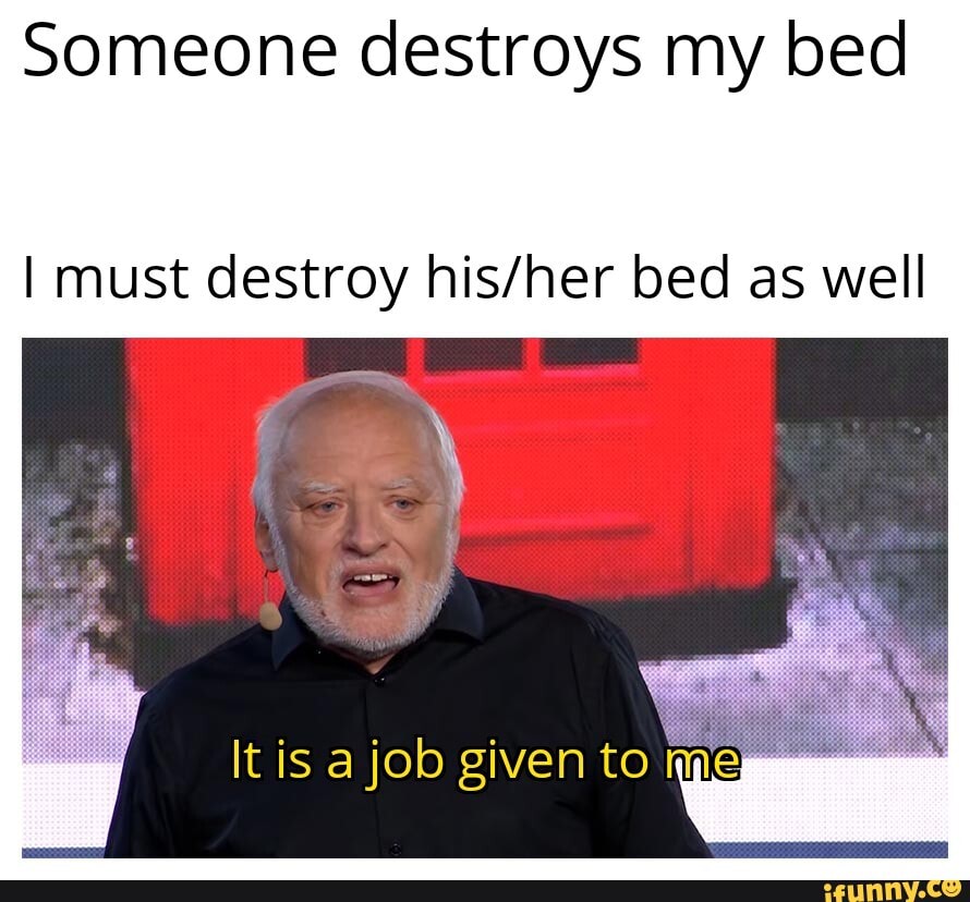 Someone destroys my bed I must destroy bed as well It is a job given to ...