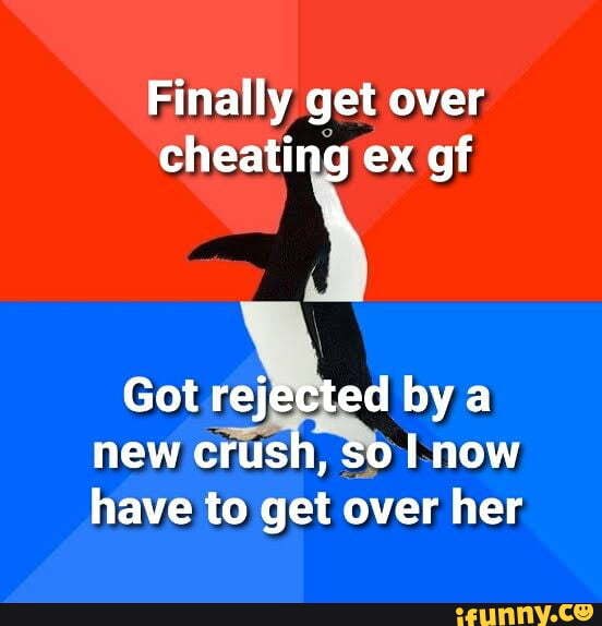 Finally get over cheating ex of Got rejected by a new crush, so now ...