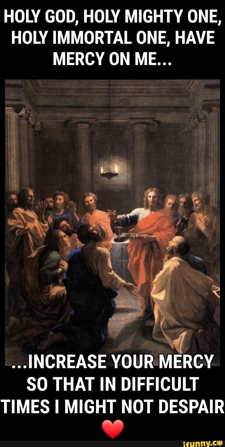 HOLY GOD, HOLY MIGHTY ONE, HOLY IMMORTAL ONE, HAVE MERCY ON ME ...