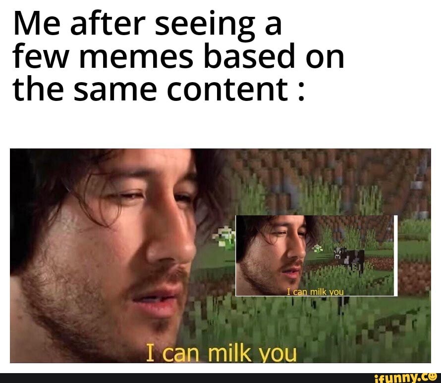 me-after-seeing-a-few-memes-based-on-the-same-content-i-can-milk-you