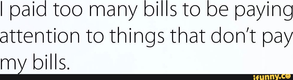 I paid too many bills to be paying attention to things that don't pay ...