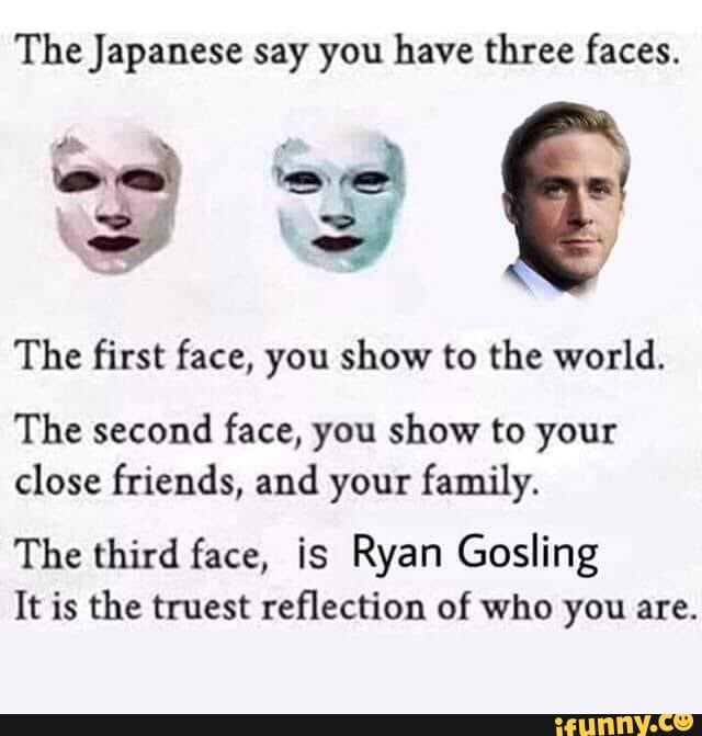 The Japanese say you have three faces. The first face, you show to the ...