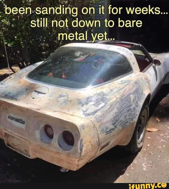 'been. sanding on it for weeks... Still not down to bare ~ metal yet ...