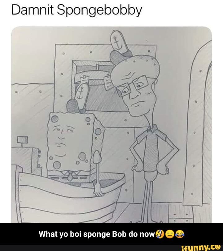 Damnit Spongebobby What yo boi sponge Bob do nowwee - What yo boi ...