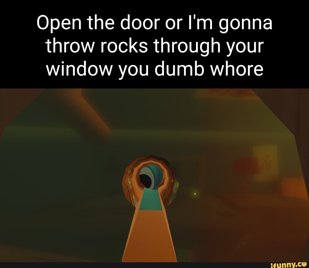 Open the door or I'm gonna throw rocks through your window you dumb ...