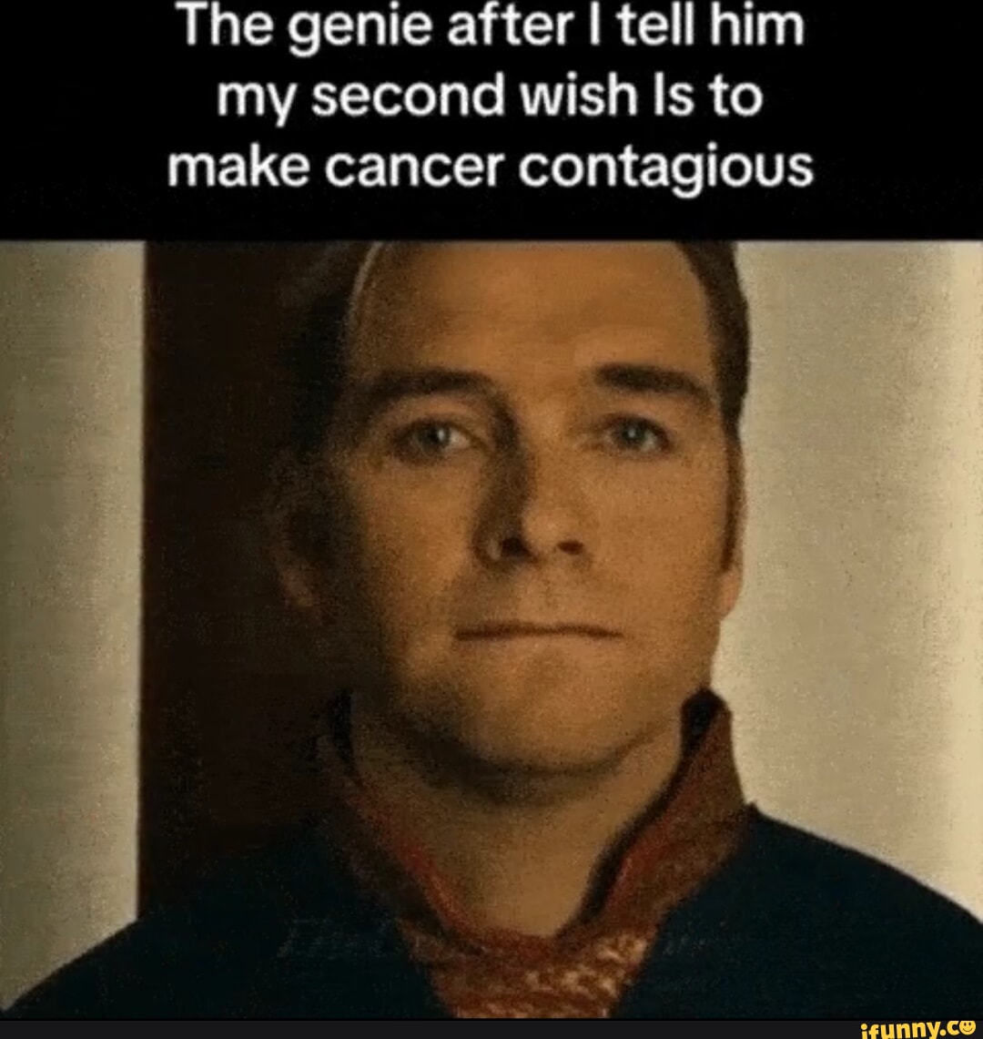 The genie after I tell him my second wish Is to make cancer contagious ... The genie after I tell him my second wish Is to make cancer contagious ...