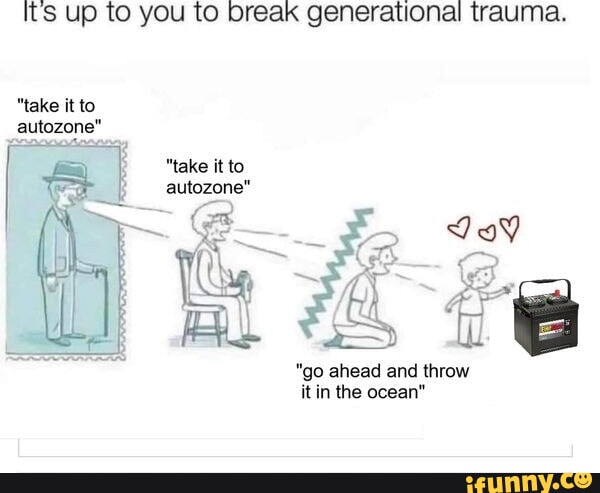 ItS up to you to break generational trauma. "take it to "take it to ...