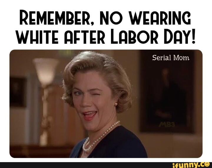 REMEMBER, NO WEARING WHITE AFTER LABOR DAY! Serial Mom - iFunny