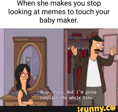 When she makes you stop looking at memes to touch your baby maker. Okay ...