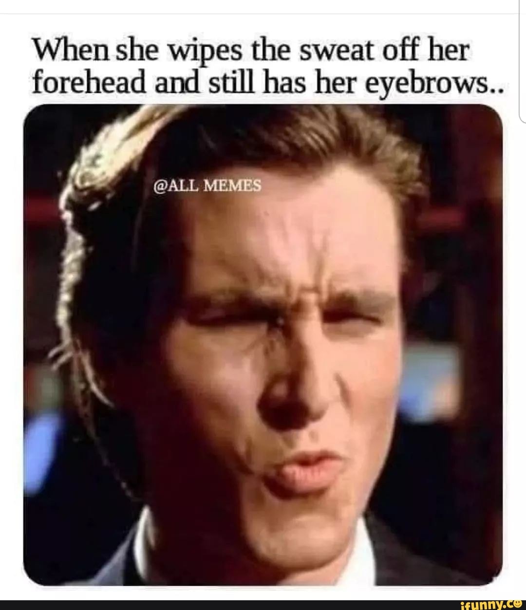 When she wipes the sweat off her forehead and still has her eyebrows ...