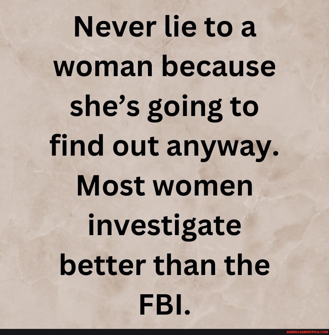 N/A - Never lie to woman because she's going to find out anyway. Most ...