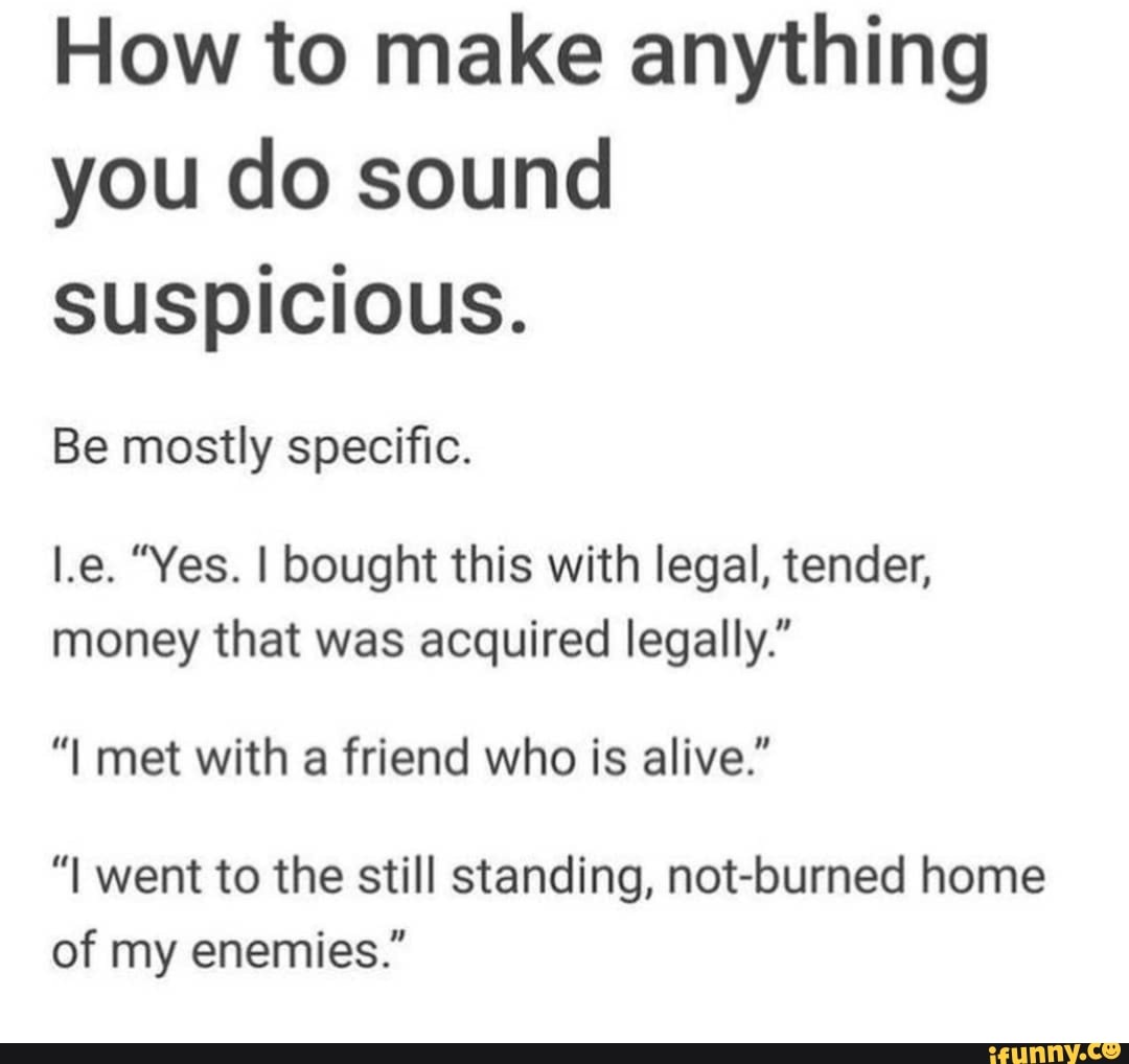 How to make anything you do sound suspicious. Be mostly specific. l.e ...