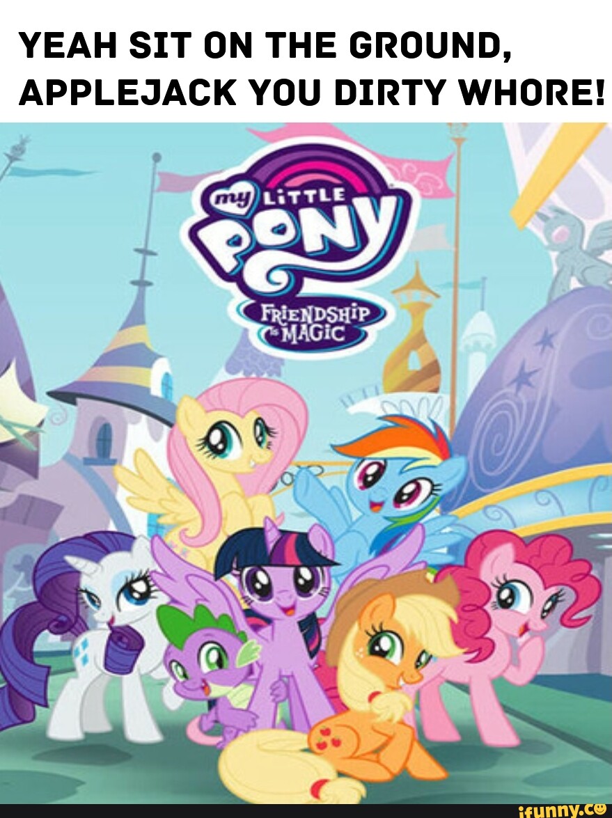 YEAH SIT ON THE GROUND, APPLEJACK YOU DIRTY WHORE! PEES - iFunny