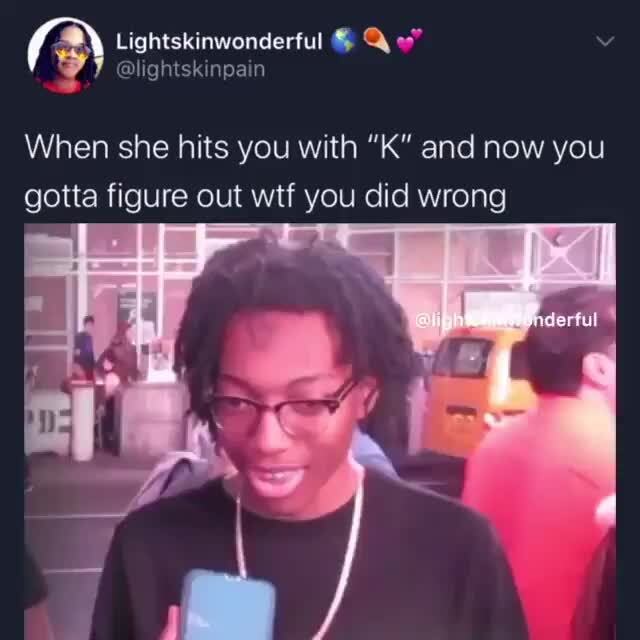 When she hits you with "K" and now you gotta figure out wtf you did ...