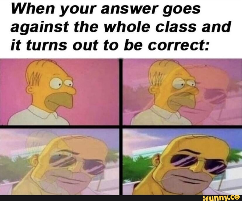 When your answer goes against the whole class and it turns out to be ...
