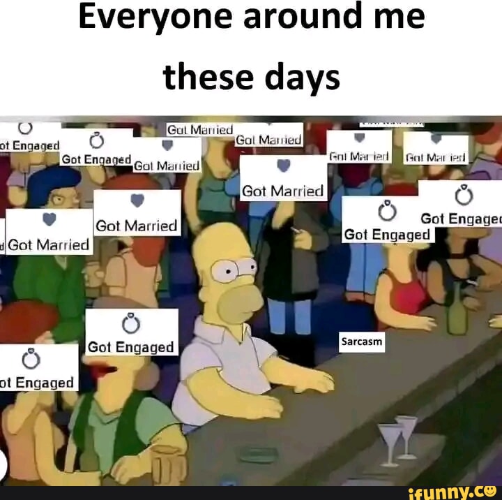 Everyone around me these days Got Married Got Engaget Got Engaged IGot ...