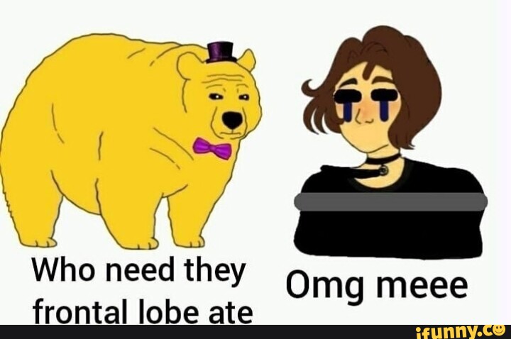 Who need they frontal lobe ate Omg meee - iFunny
