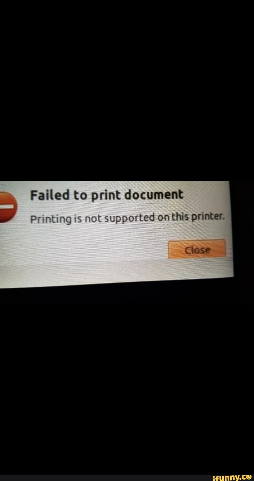 FFS - Failed to print document supported on this printer, Close - iFunny