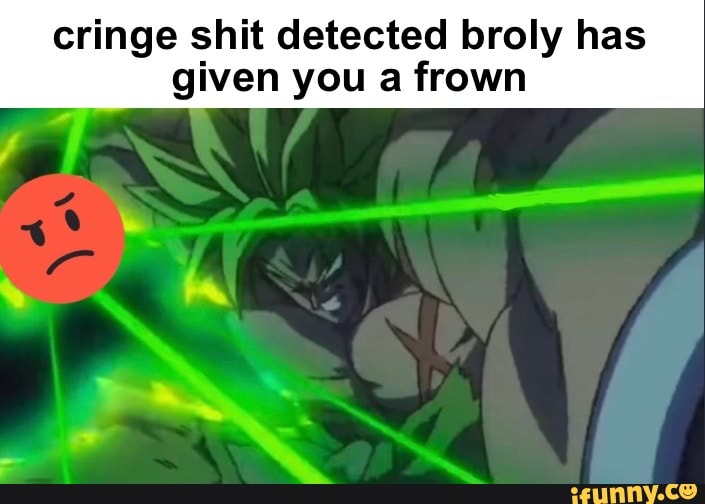 Cringe shit detected broly has given you a frown - iFunny