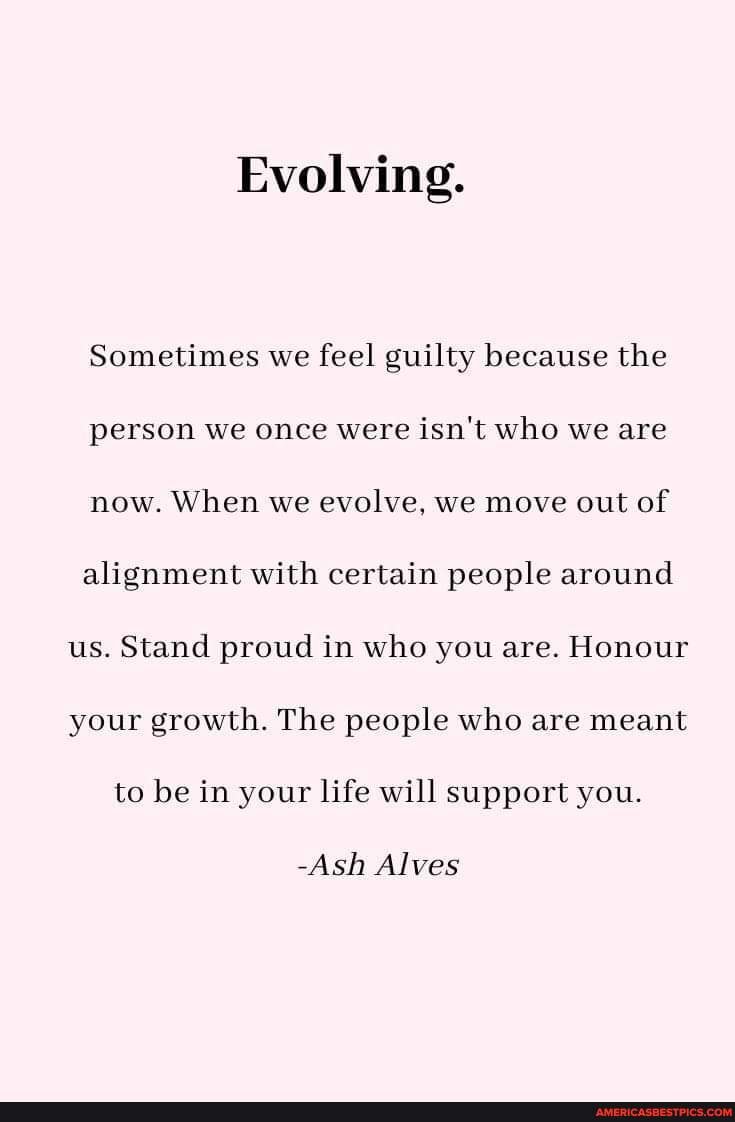 Evolving. Sometimes we feel guilty because the person we once were isn ...