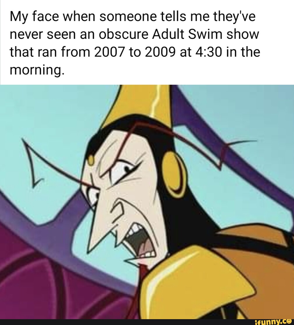 My face when someone tells me they've never seen an obscure Adult Swim ...