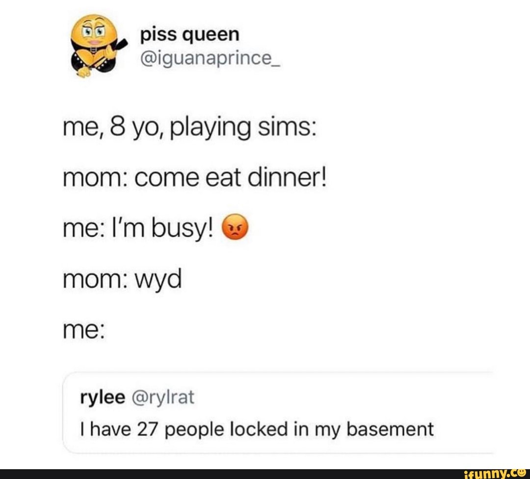 Me, 8 yo, playing sims: mom: come eat dinner! me: I’m busy! 9 mom: wyd ...