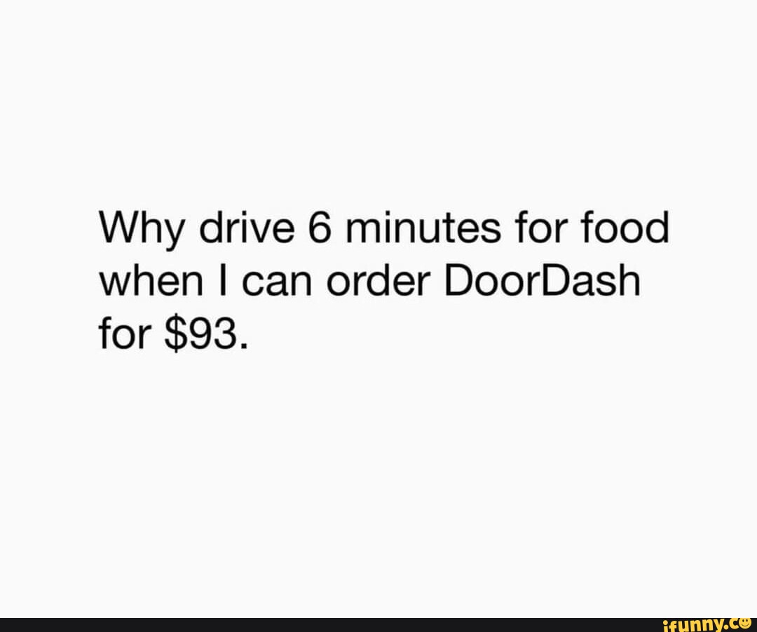 Why drive 6 minutes for food when I can order DoorDash for $93. - iFunny